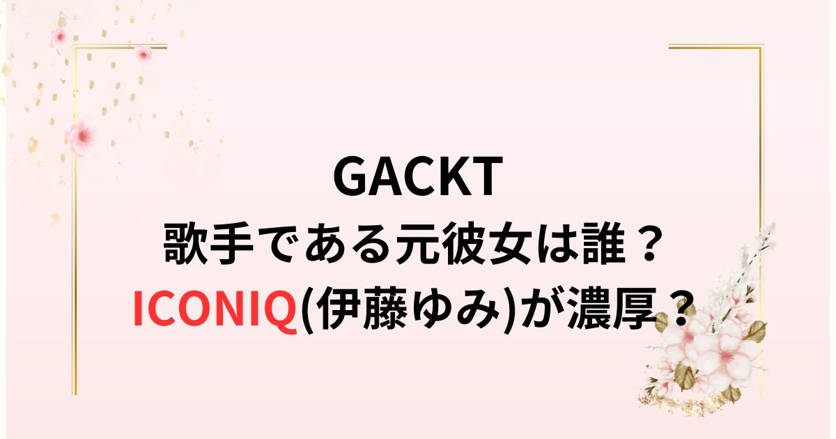 GACKTの歌手である元彼女は誰？ICONIQ(伊藤ゆみ)が濃厚？ - TWINKLE BLOG